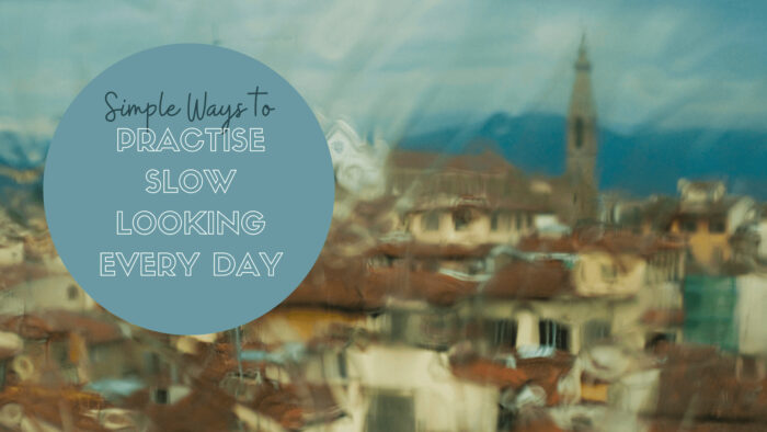 Simple ways to practise slow looking every day